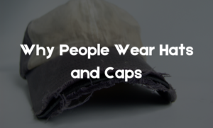 Why People Wear Hats and Caps